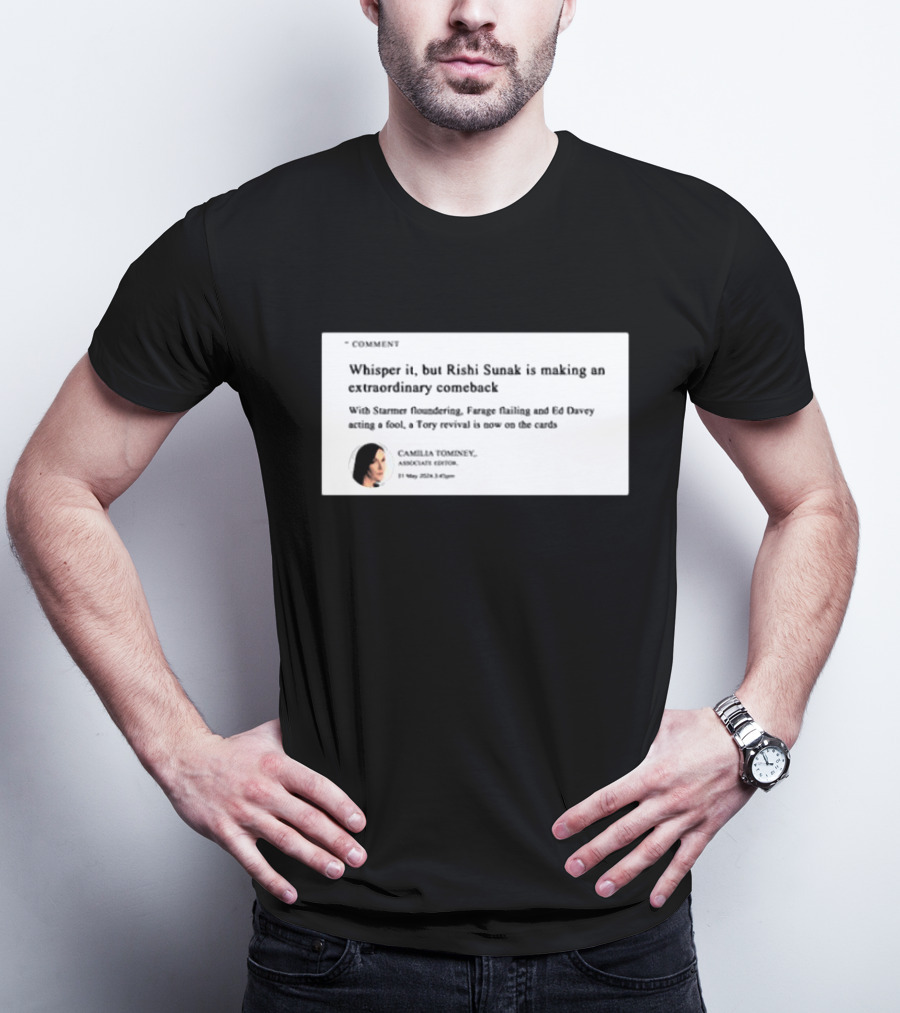 Whisper It But Rishi Sunak Is Making An Extraordinary Comeback Starmer Foundering Farage Flailing Ed Davey Acting A Fool Tory Revival Cards Camilla TomineyMay 29th 2:19pm T-Shirt