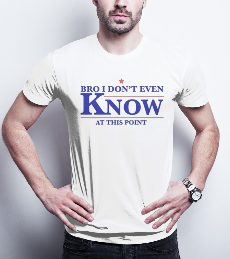 Bro I Don’t Even Know At This Point T-Shirt