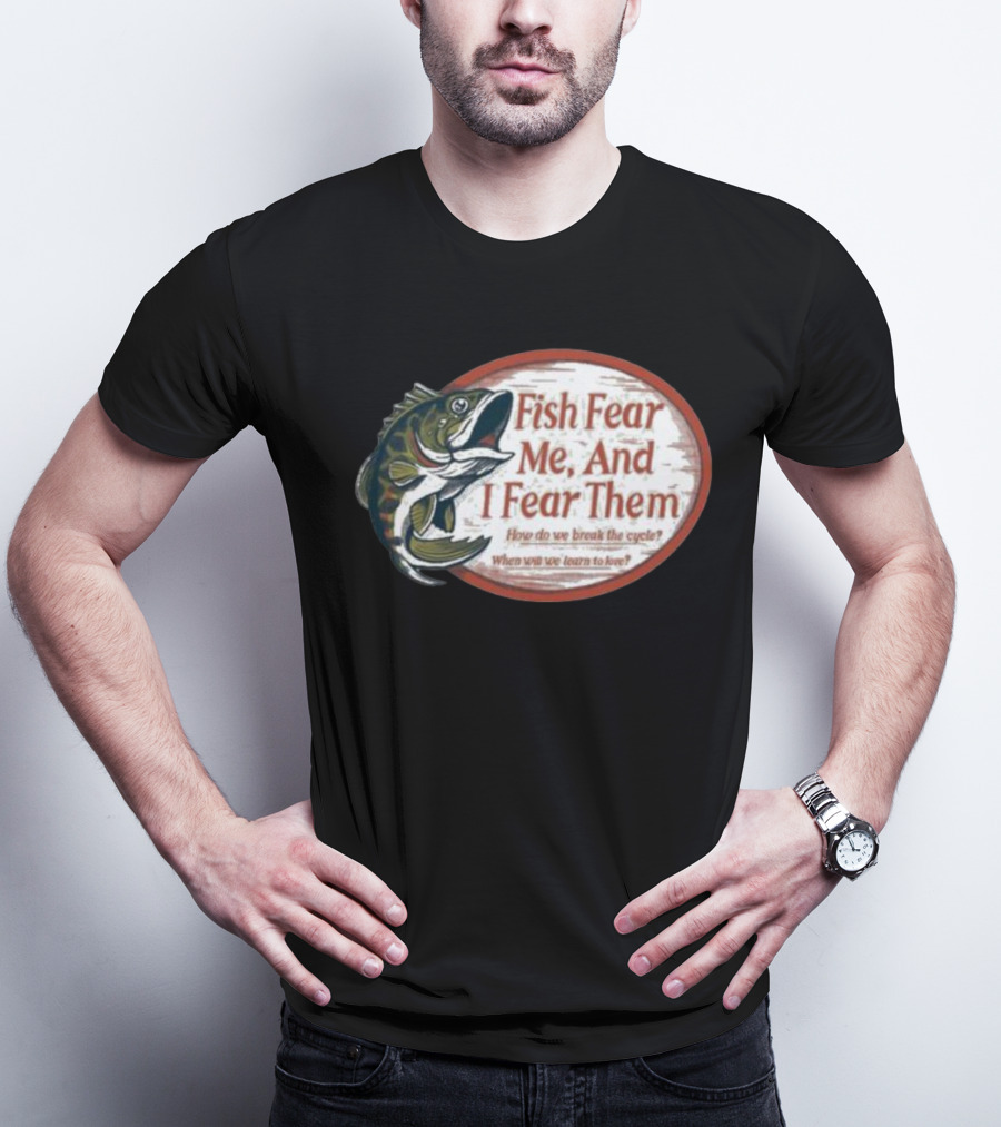Fish Fear Me And I Fear Them How Do We Break The Cycle When Will We Learn To Love T-Shirt