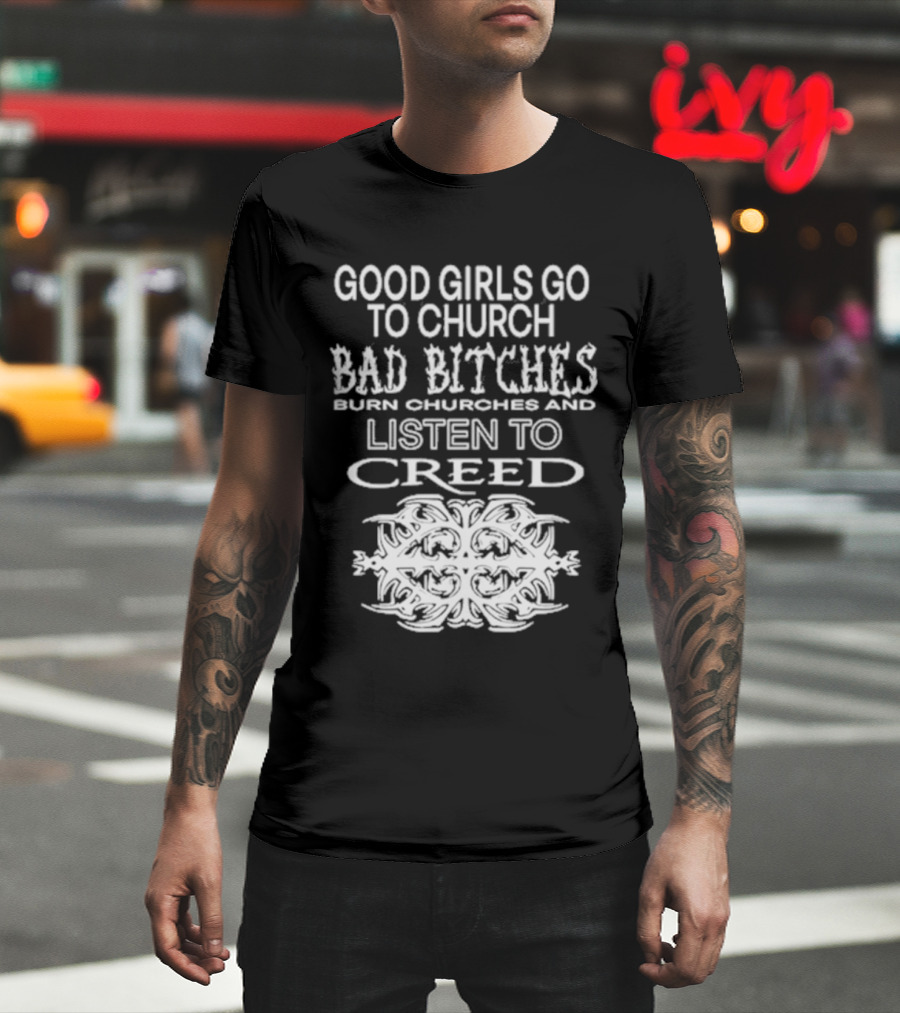 Good Girls Go To Church Bad Bitches Burn Churches And Listen To Creed T-Shirt