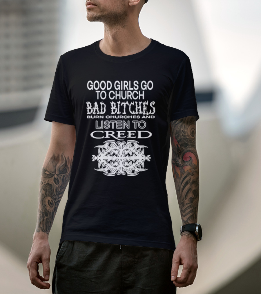 Good Girls Go To Church Bad Bitches Burn Churches And Listen To Creed T-Shirt