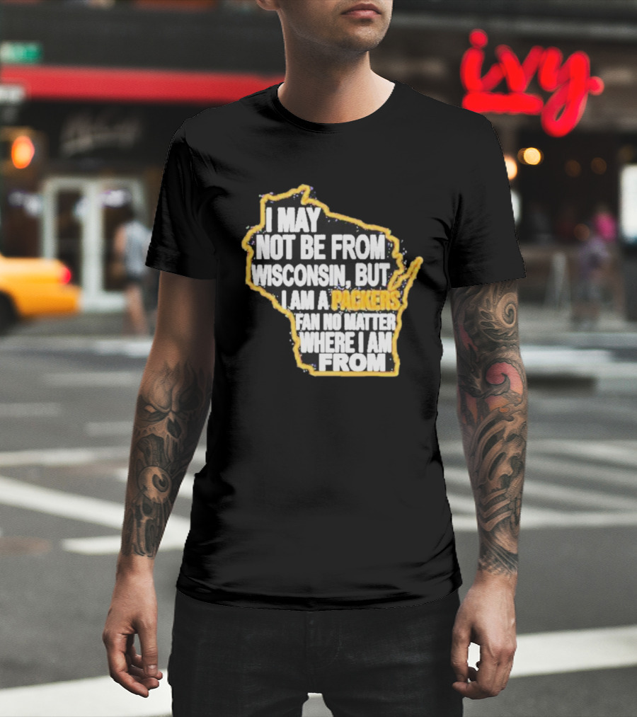 Gopackgo I May Not Be From Wisconsin But I Am A Packers Fan No Matter Where I Am From Wisconsin Packers T-Shirt