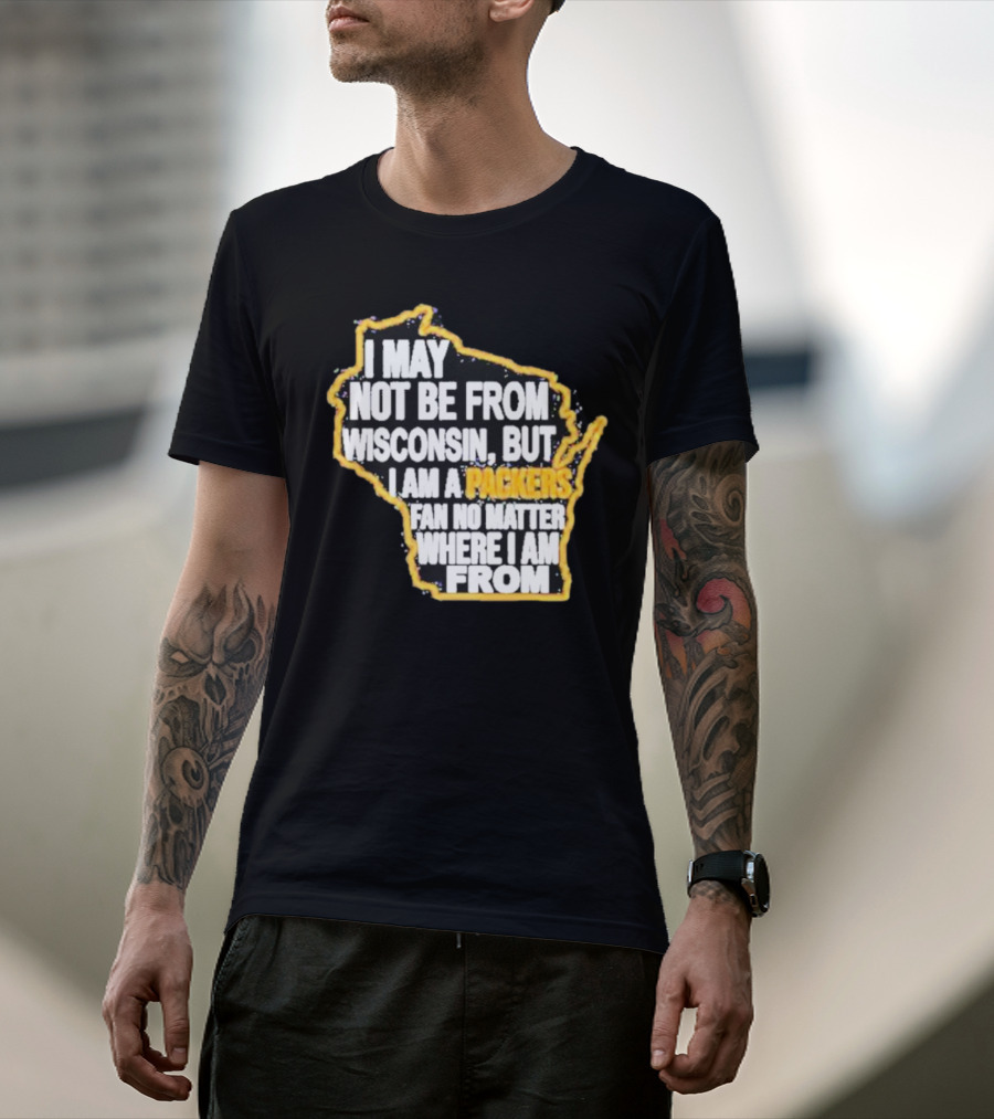 Gopackgo I May Not Be From Wisconsin But I Am A Packers Fan No Matter Where I Am From Wisconsin Packers T-Shirt