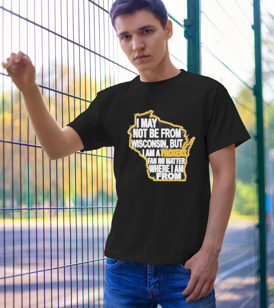 Gopackgo I May Not Be From Wisconsin But I Am A Packers Fan No Matter Where I Am From Wisconsin Packers T-Shirt