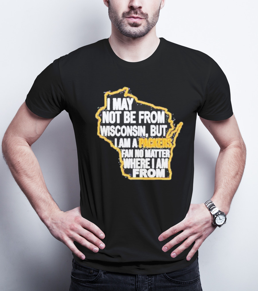 Gopackgo I May Not Be From Wisconsin But I Am A Packers Fan No Matter Where I Am From Wisconsin Packers T-Shirt