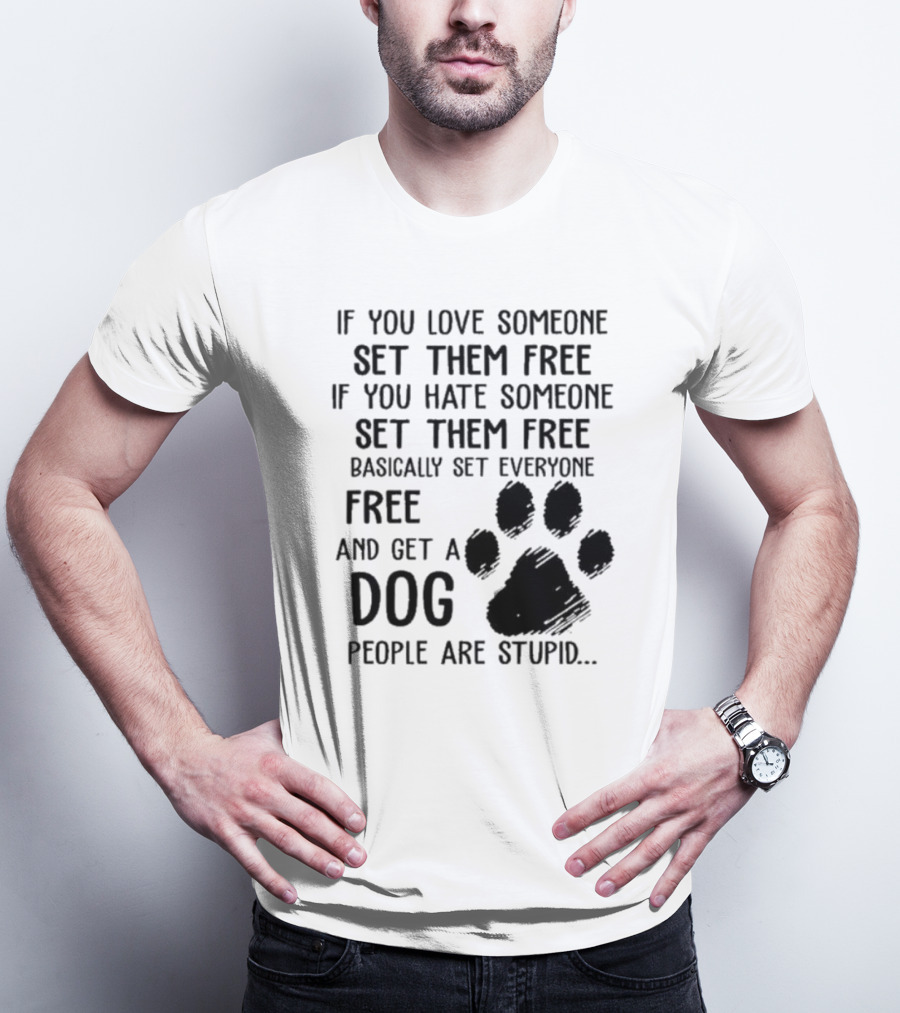 If You Love Someone Set Them Free If You Hate Someone Set Them Free Basically Set Everyone Free And Get A Dog People Are Stupid Dog Paw T-Shirt
