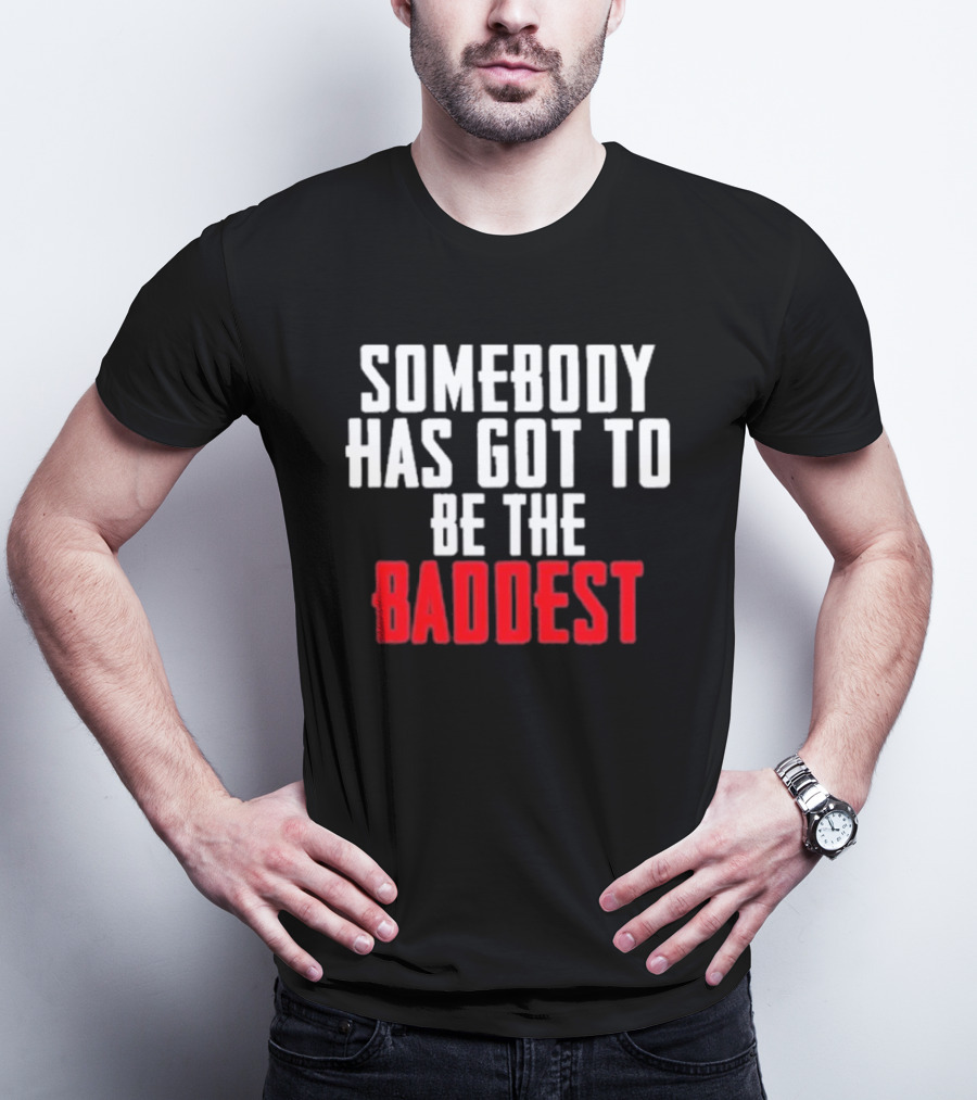 Somebody Has Got To Be The Baddest Bold Powerful T-Shirt
