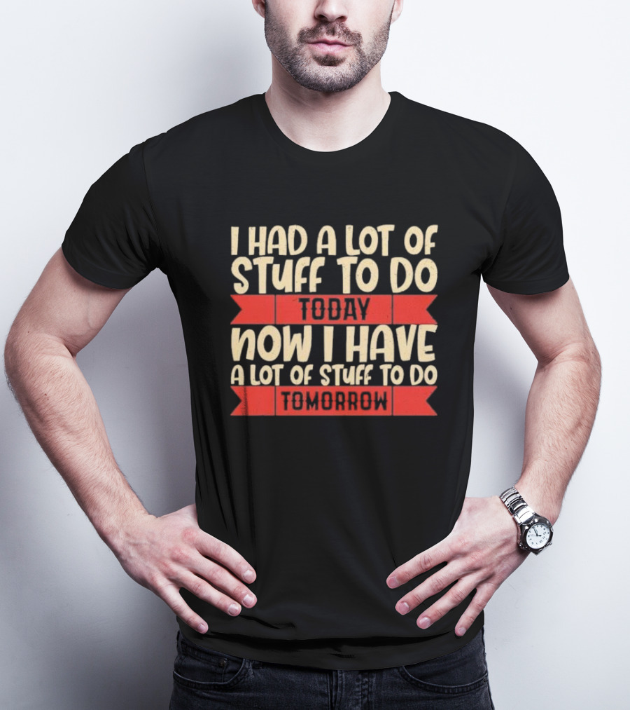 I Had A Lot Of Stuff To Do Today Now I Have A Lot Of Stuff To Do Tomorrow T-Shirt