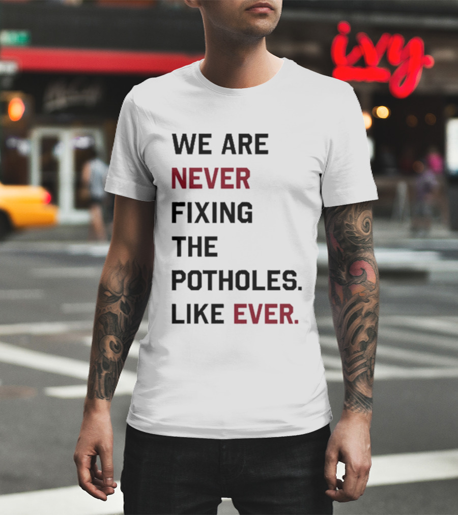 We Are Never Fixing The Potholes Like Ever T-Shirt