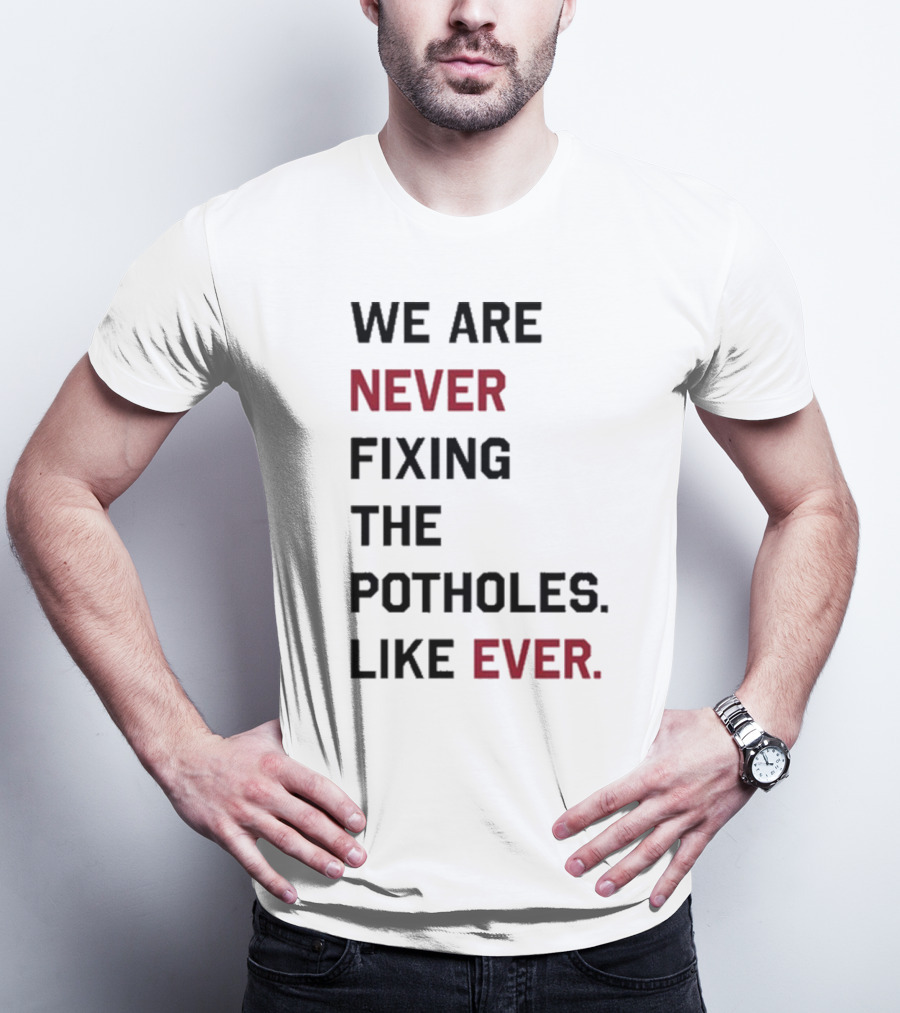 We Are Never Fixing The Potholes Like Ever T-Shirt