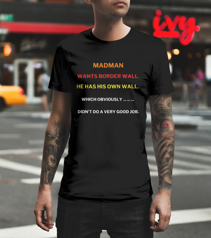 MADMAN WANTS BORDER WALL HE HAS HIS OWN WALL WHICH OBVIOUSLY DIDN'T DO A VERY GOOD JOB T-Shirt