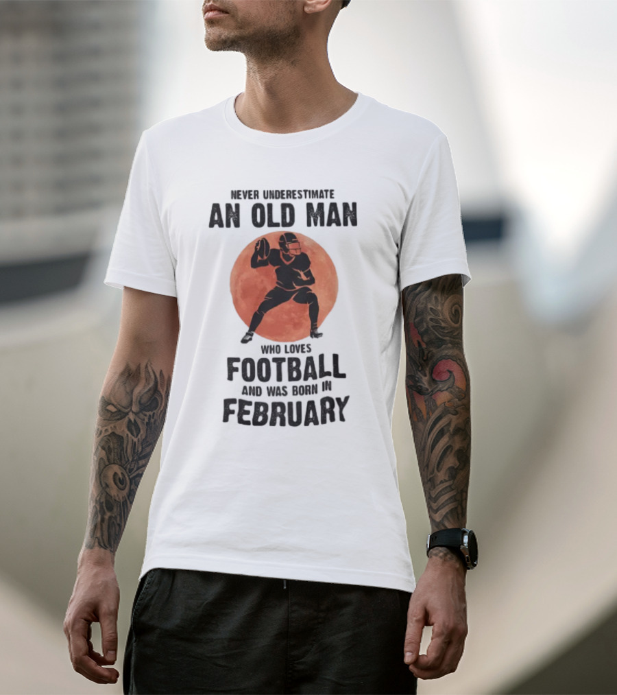 Never Underestimate An Old Man Who Loves Football And Was Born In February T-Shirt