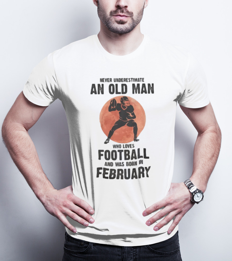 Never Underestimate An Old Man Who Loves Football And Was Born In February T-Shirt