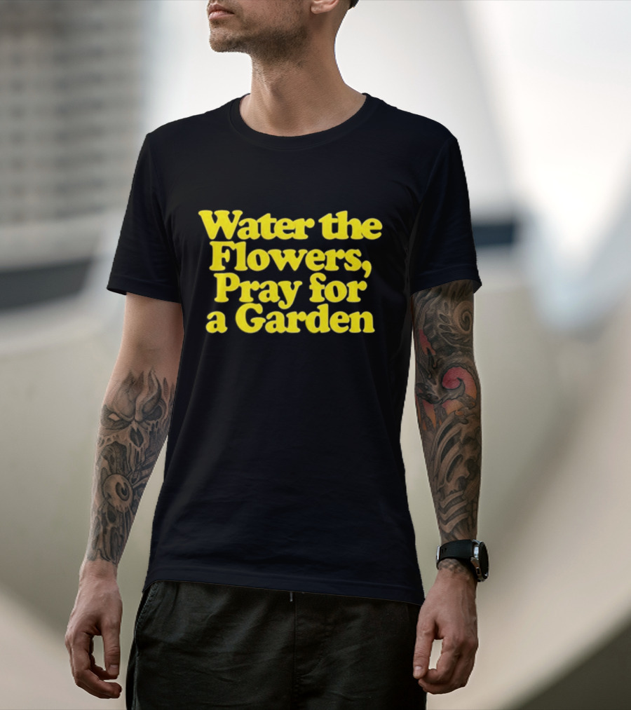Water The Flowers Pray For A Garden T-Shirt