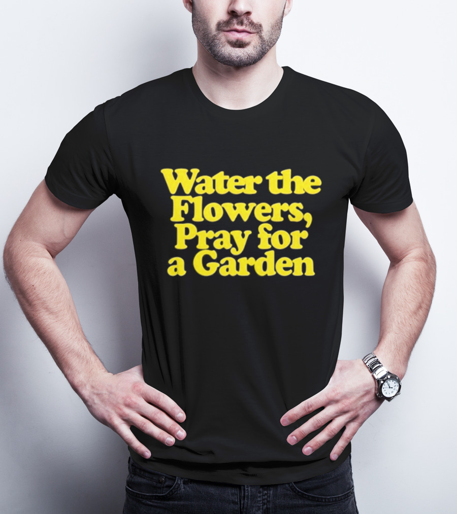 Water The Flowers Pray For A Garden T-Shirt