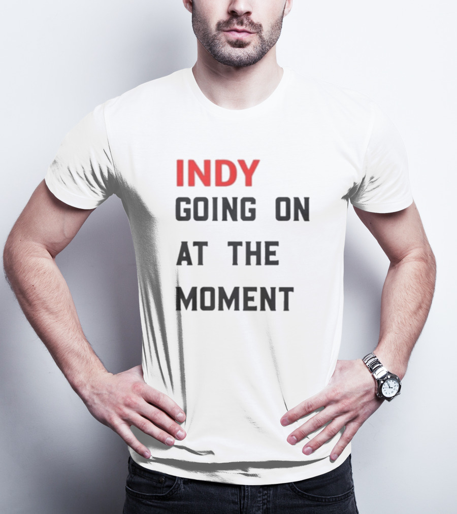 Indy Going On At The Moment T-Shirt