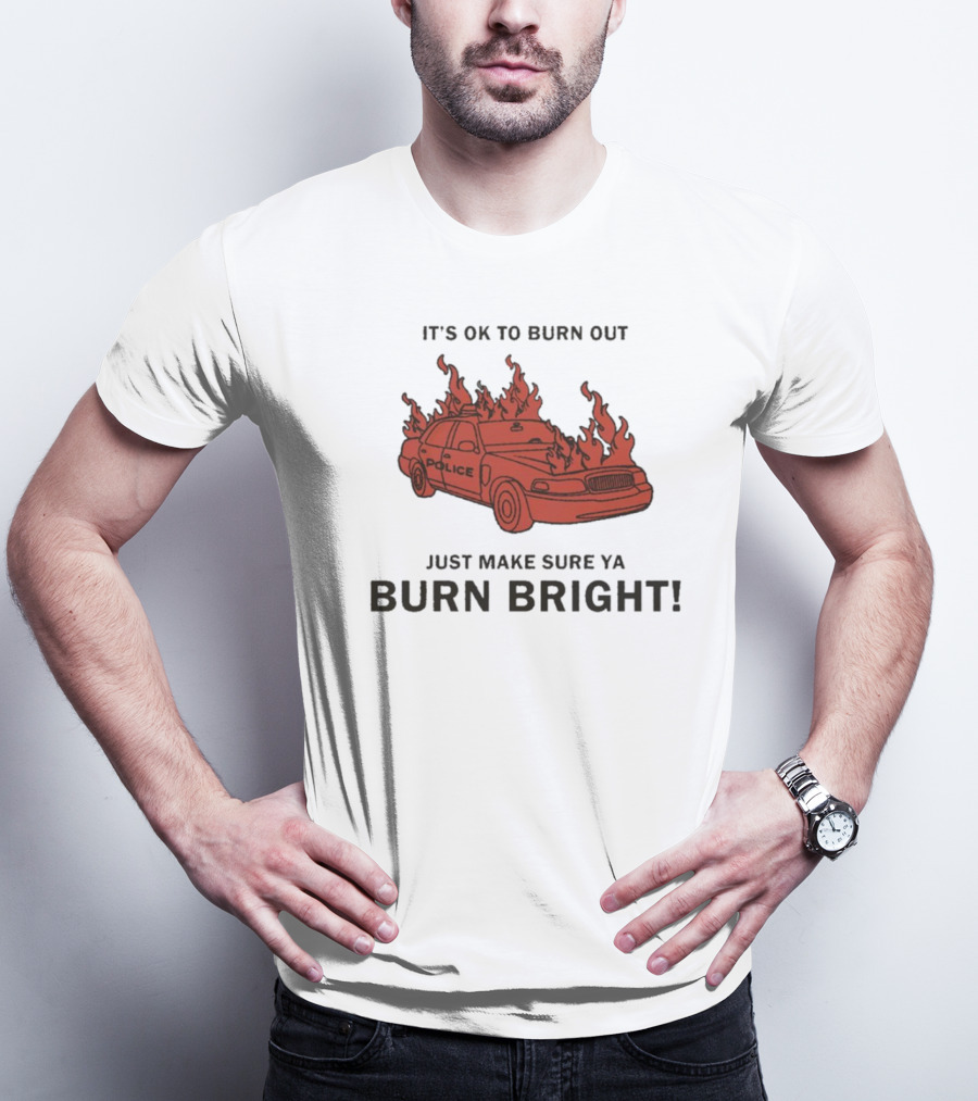 IT'S OK TO BURN OUT JUST MAKE SURE YA BURN BRIGHT POLICE CAR FLAMES T-Shirt