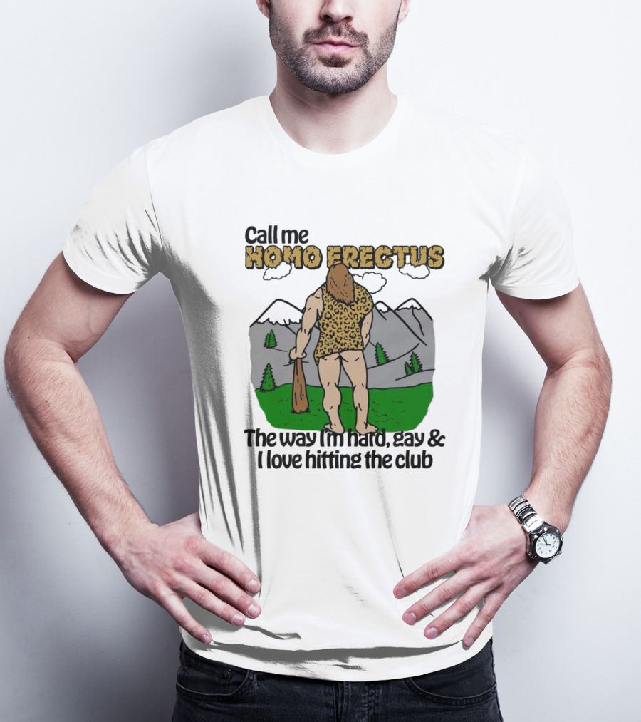 Call Me Homo Erectus The Way I'm Hard Gay And I Love Hitting The Club T-Shirt