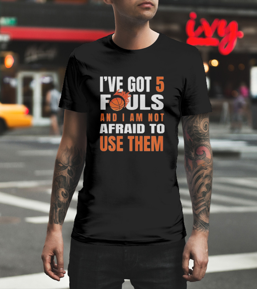 I’Ve Got 5 Fouls And I Am Not Afraid To Use Them Basketball T-Shirt