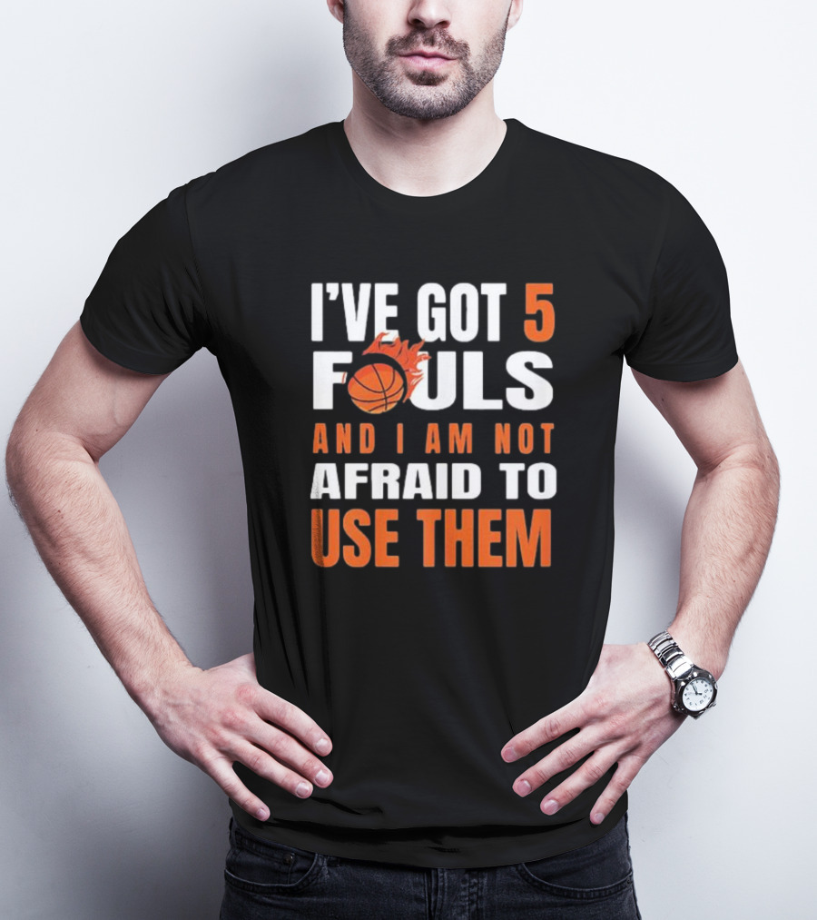 I’Ve Got 5 Fouls And I Am Not Afraid To Use Them Basketball T-Shirt
