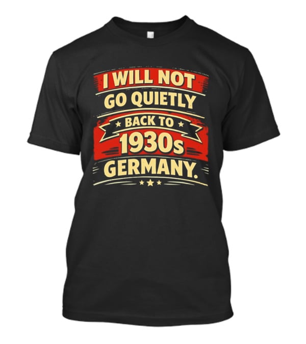 I Will Not Go Quietly Back To 1930s Germany T-Shirt