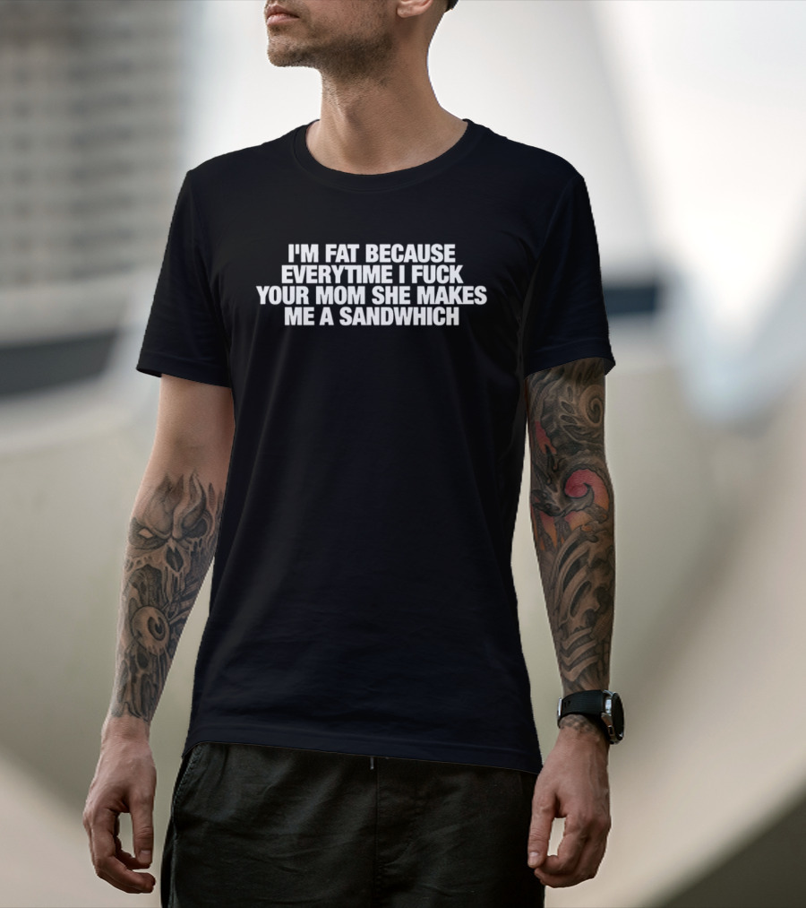 I'm Fat Because Everytime I F Your Mom She Makes Me A Sandwich T-Shirt