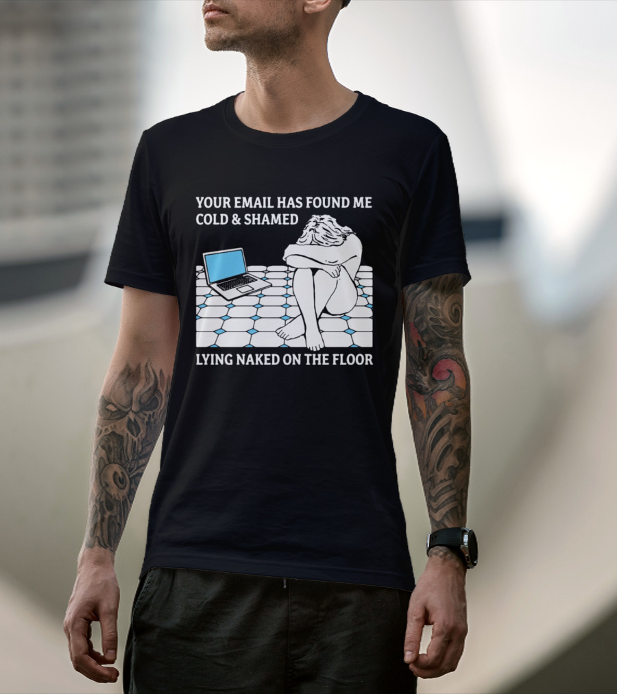 Your Email Has Found Me Cold And Shamed Lying Naked On The Floor Laptop Anxiety T-Shirt