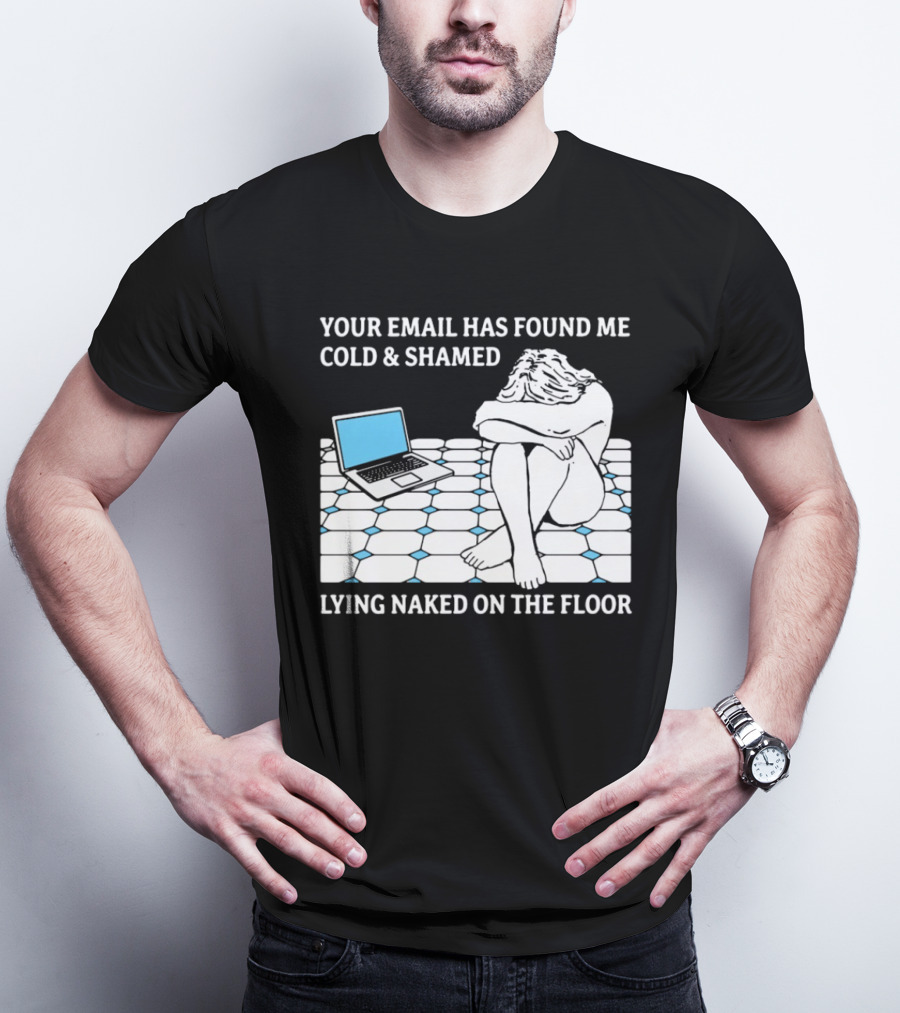 Your Email Has Found Me Cold And Shamed Lying Naked On The Floor Laptop Anxiety T-Shirt