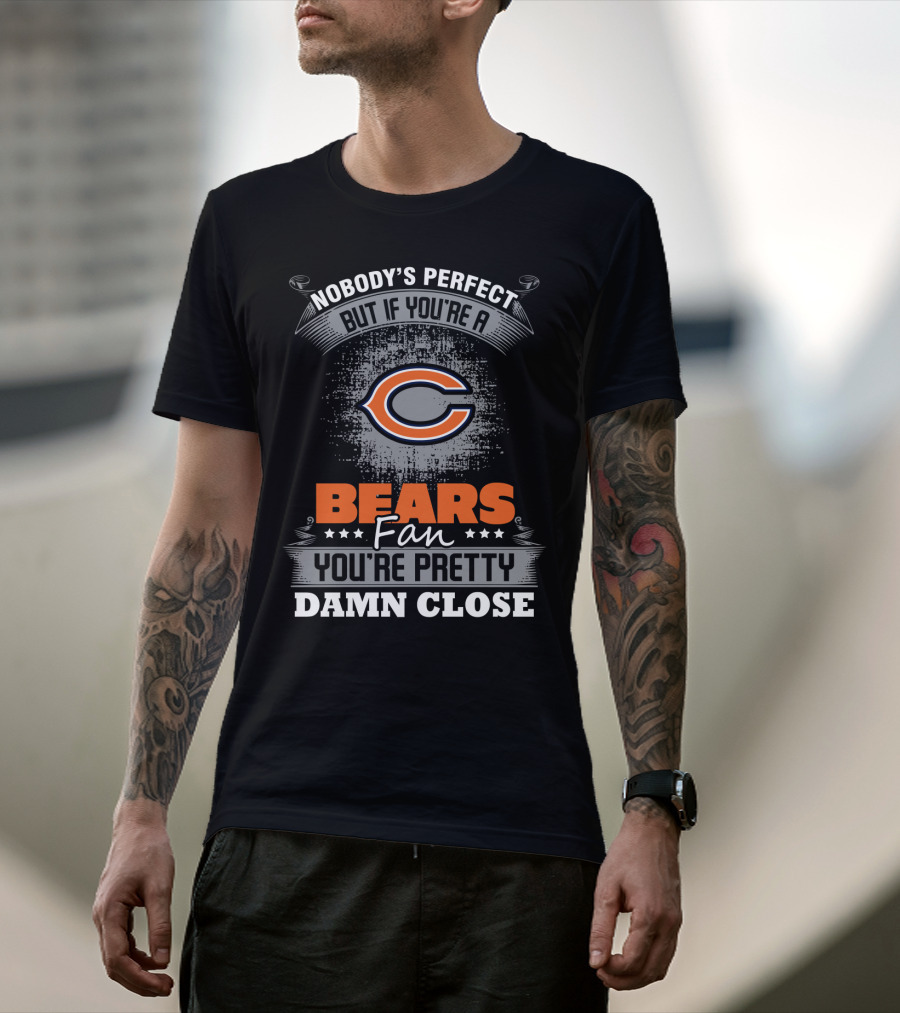 Nobody's Perfect But If You're A Bears Fan You're Pretty Damn Close Chicago Bears T-Shirt