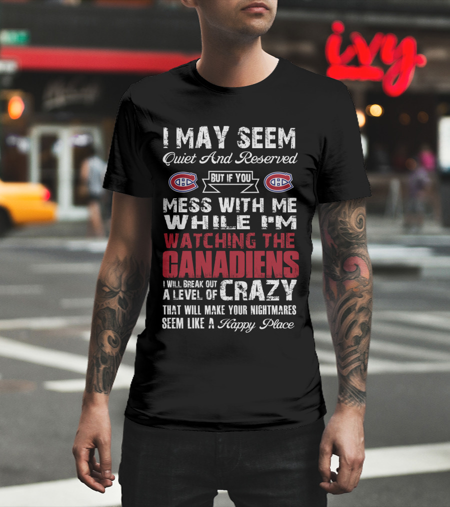 I May Seem Quiet And Reserved But If You Mess With Me While I’m Watching The Canadiens I Will Break Out A Level Of Crazy That Will Make Your Nightmares Seem Like A Happy Place T-Shirt