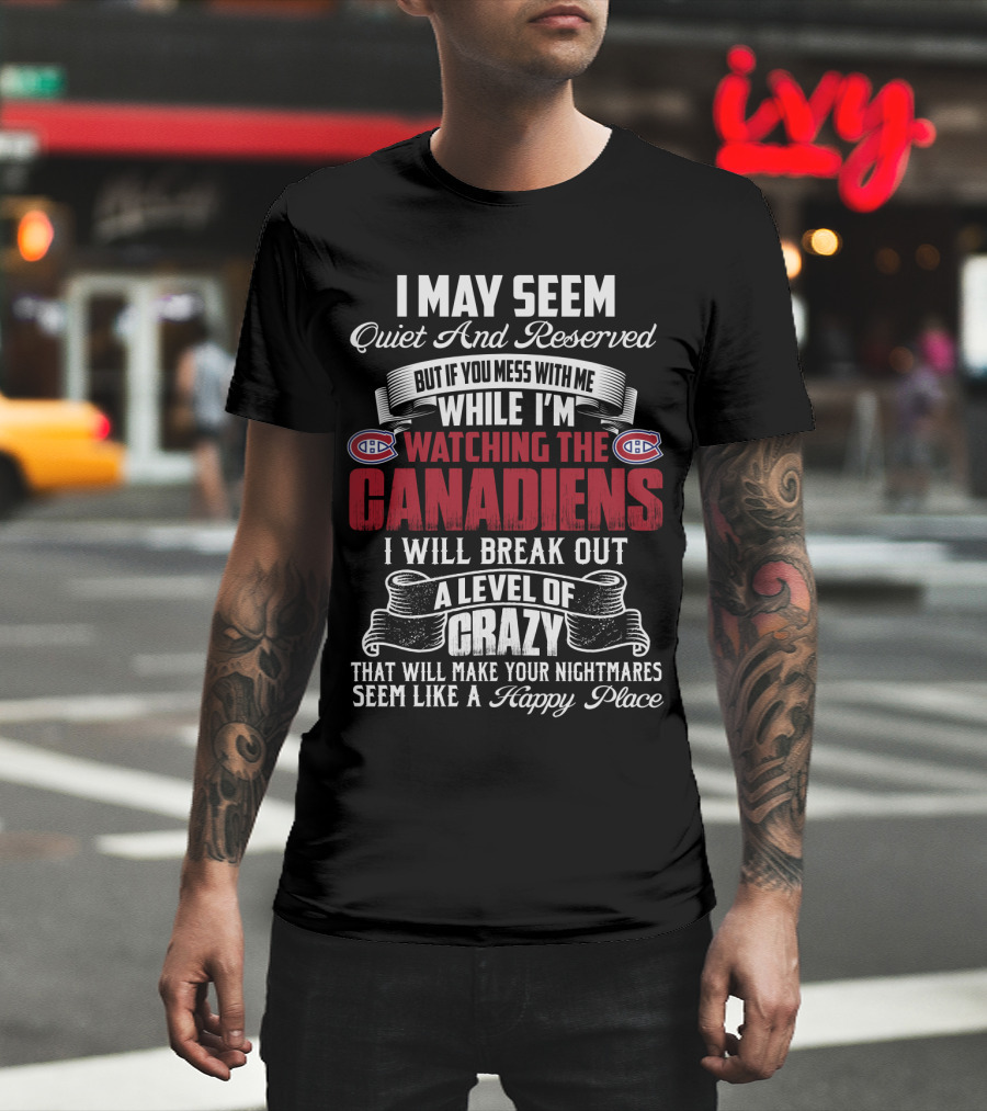 I May Seem Quiet And Reserved But If You Mess With Me While I'm Watching The Montreal Canadiens I Will Break Out A Level Of Crazy That Will Make Your Nightmares Seem Like A Happy Place T-Shirt