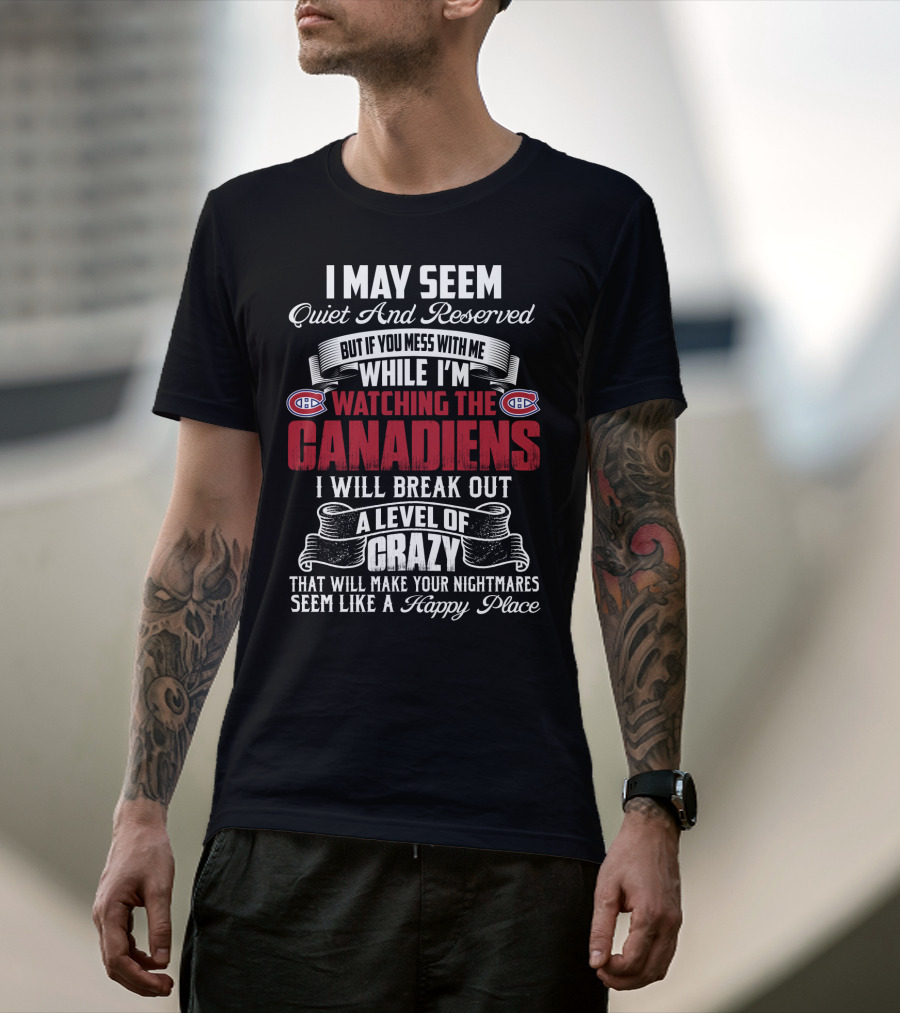I May Seem Quiet And Reserved But If You Mess With Me While I'm Watching The Montreal Canadiens I Will Break Out A Level Of Crazy That Will Make Your Nightmares Seem Like A Happy Place T-Shirt