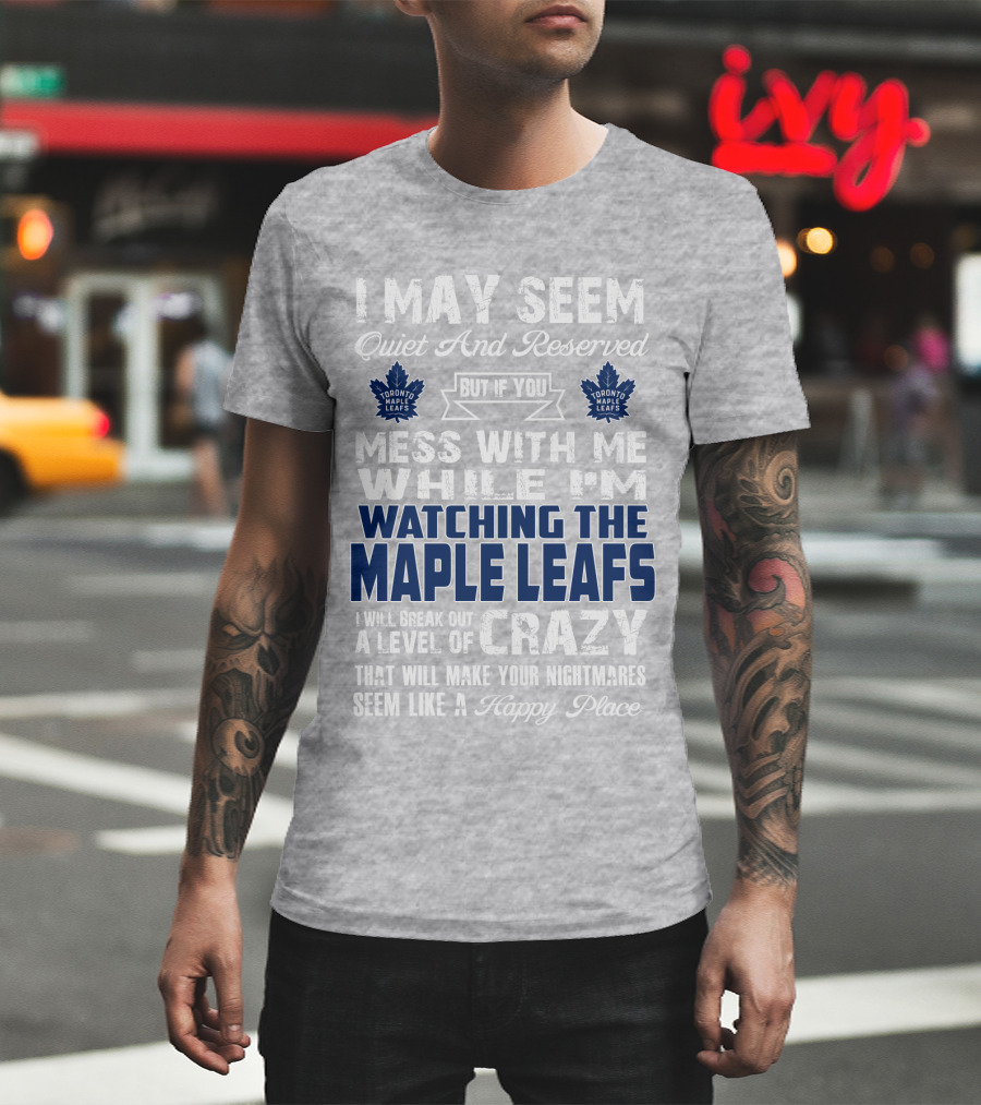I May Seem Quiet And Reserved But If You Mess With Me While I'm Watching The Toronto Maple Leafs I Will Break Out A Level Of Crazy That Will Make Your Nightmares Seem Like A Happy Place T-Shirt
