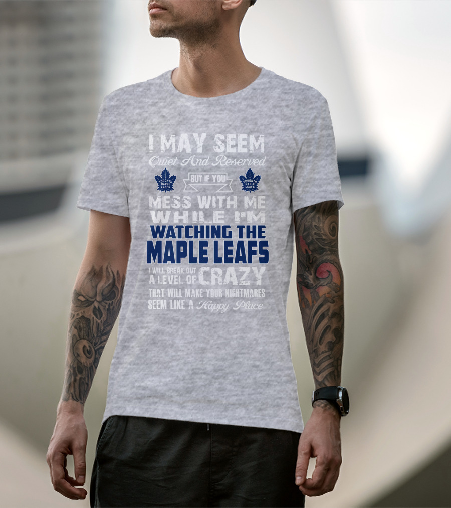 I May Seem Quiet And Reserved But If You Mess With Me While I'm Watching The Toronto Maple Leafs I Will Break Out A Level Of Crazy That Will Make Your Nightmares Seem Like A Happy Place T-Shirt