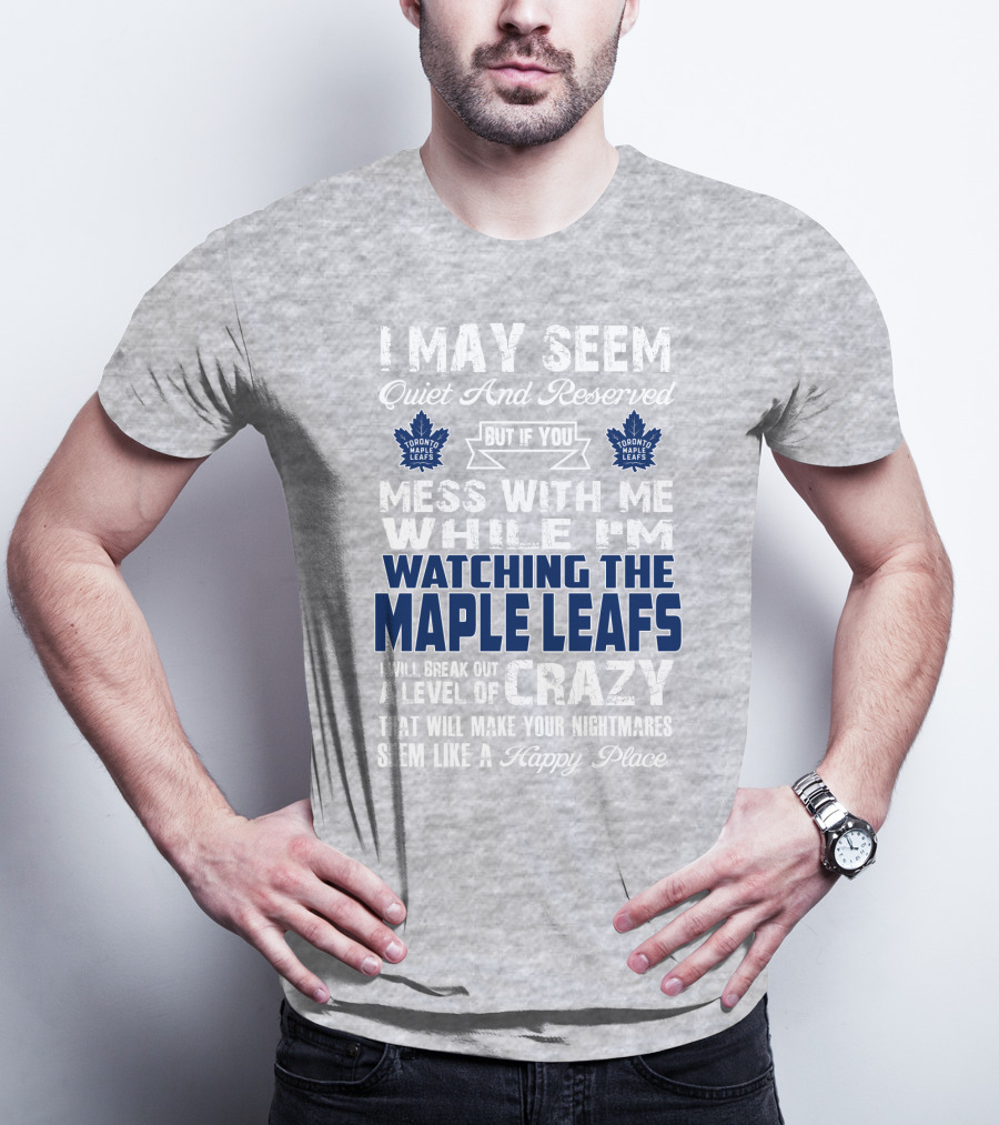 I May Seem Quiet And Reserved But If You Mess With Me While I'm Watching The Toronto Maple Leafs I Will Break Out A Level Of Crazy That Will Make Your Nightmares Seem Like A Happy Place T-Shirt