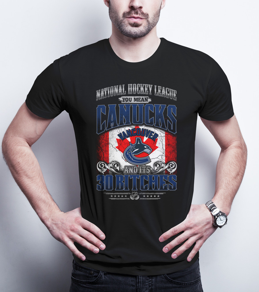 National Hockey League You Mean Vancouver Canucks And Its 30 Bitches T-Shirt