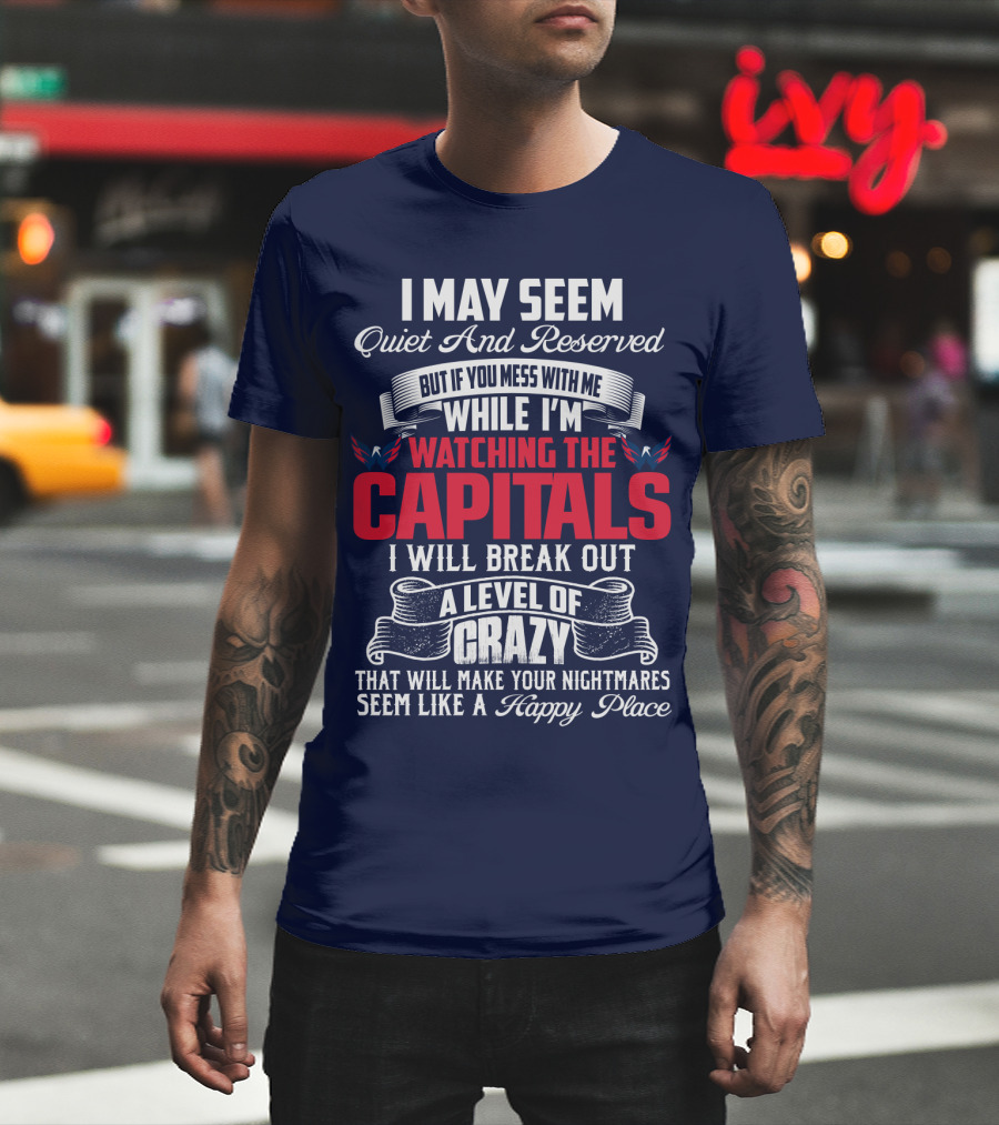 I May Seem Quiet And Reserved But If You Mess With Me While I'm Watching The Capitals I Will Break Out A Level Of Crazy That Will Make Your Nightmares Seem Like A Happy Place T-Shirt