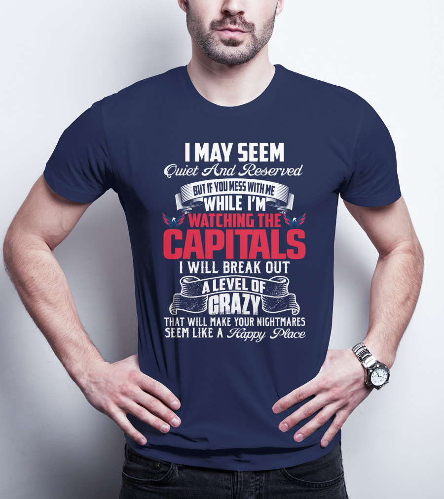 I May Seem Quiet And Reserved But If You Mess With Me While I'm Watching The Capitals I Will Break Out A Level Of Crazy That Will Make Your Nightmares Seem Like A Happy Place T-Shirt