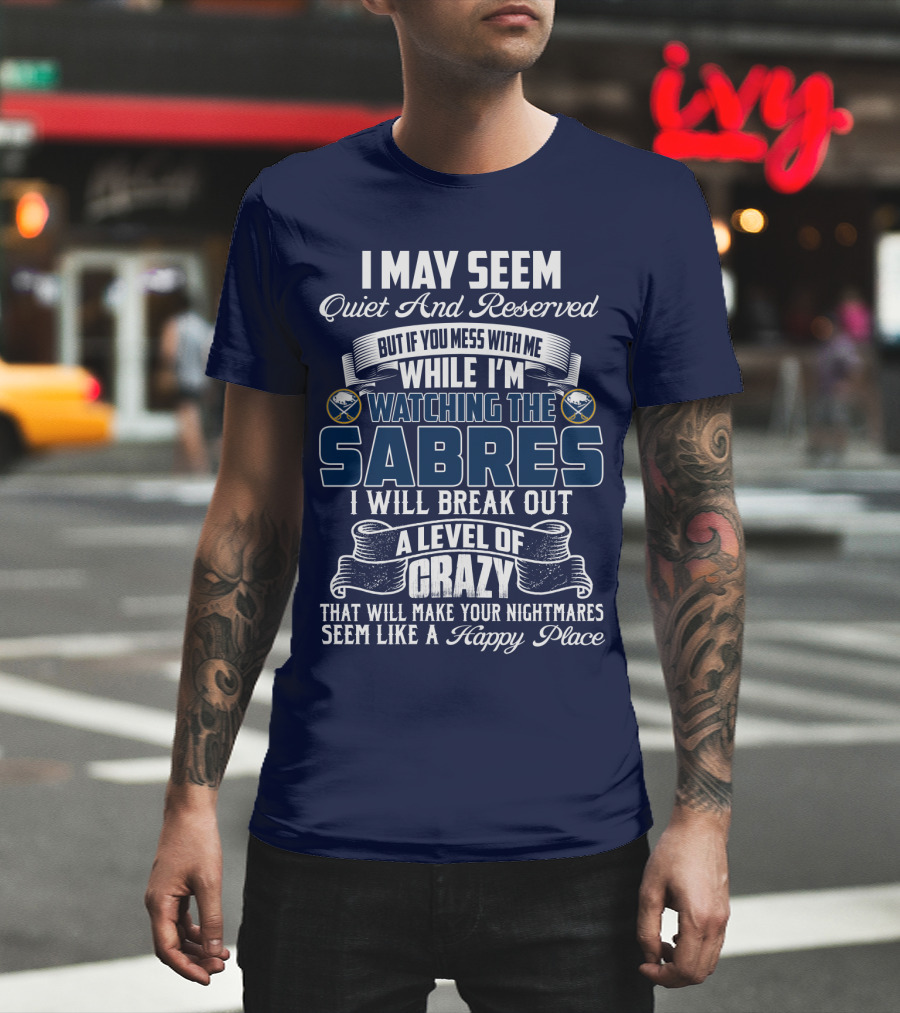 I May Seem Quiet And Reserved But If You Mess With Me While I'm Watching The Buffalo Sabres I Will Break Out A Level Of Crazy That Will Make Your Nightmares Seem Like A Happy Place T-Shirt
