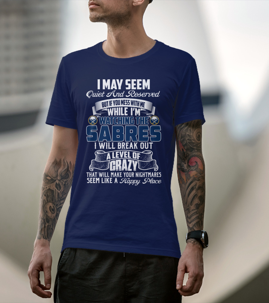I May Seem Quiet And Reserved But If You Mess With Me While I'm Watching The Buffalo Sabres I Will Break Out A Level Of Crazy That Will Make Your Nightmares Seem Like A Happy Place T-Shirt