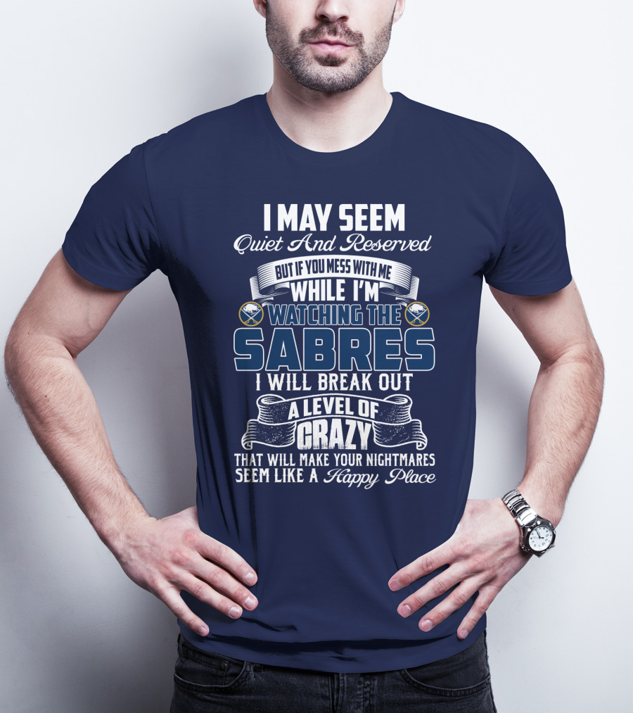 I May Seem Quiet And Reserved But If You Mess With Me While I'm Watching The Buffalo Sabres I Will Break Out A Level Of Crazy That Will Make Your Nightmares Seem Like A Happy Place T-Shirt