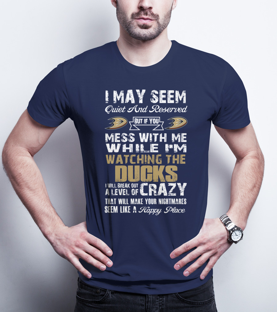 I May Seem Quiet And Reserved But If You Mess With Me While I'm Watching The Ducks I Will Break Out A Level Of Crazy That Will Make Your Nightmares Seem Like A Happy Place Anaheim Ducks T-Shirt