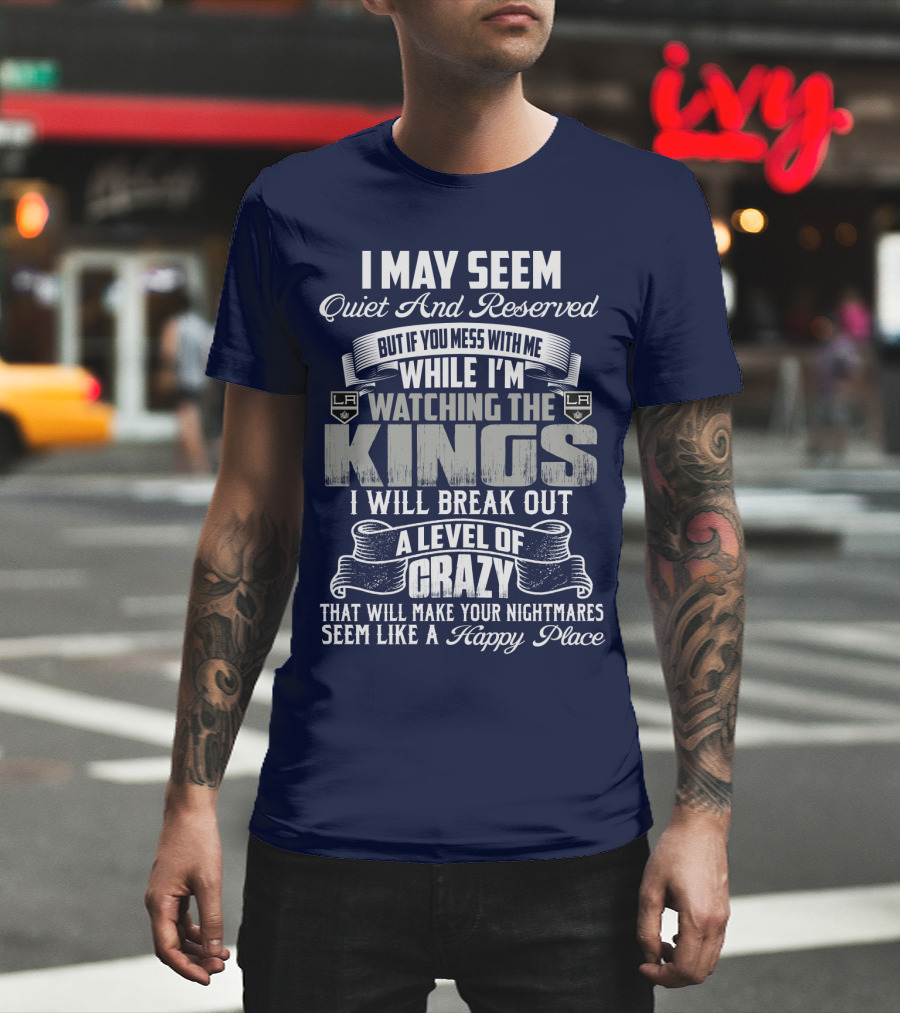 I May Seem Quiet And Reserved But If You Mess With Me While I'm Watching The Los Angeles Kings I Will Break Out A Level Of Crazy That Will Make Your Nightmares Seem Like A Happy Place T-Shirt