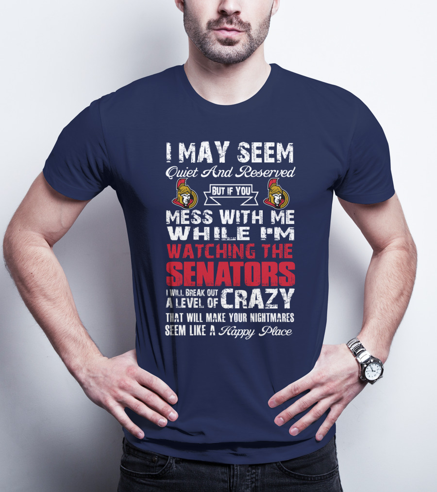 I May Seem Quiet And Reserved But If You Mess With Me While I'm Watching The Senators I Will Break Out A Level Of Crazy That Will Make Your Nightmares Seem Like A Happy Place T-Shirt