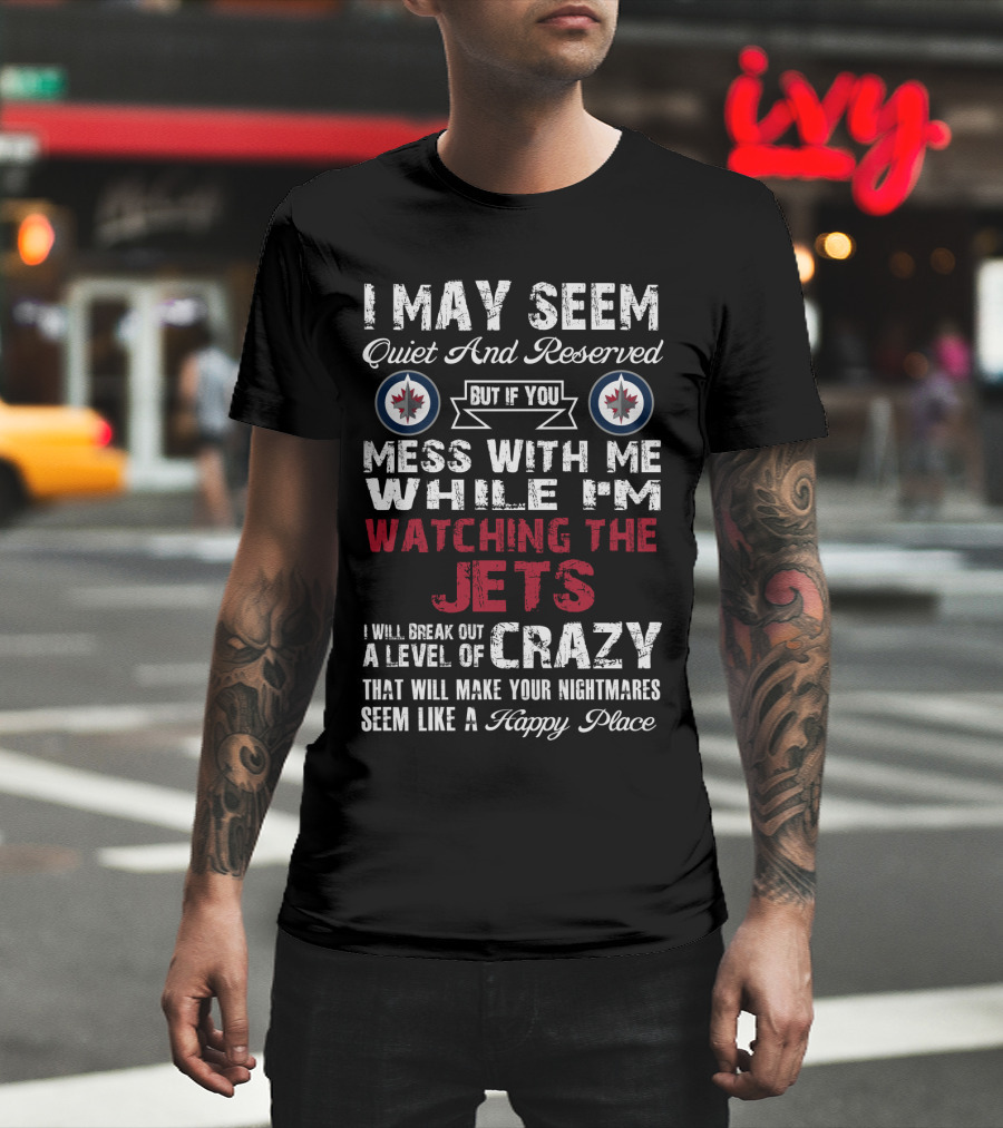 I May Seem Quiet And Reserved But If You Mess With Me While I'm Watching The Winnipeg Jets I Will Break Out A Level Of Crazy That Will Make Your Nightmares Seem Like A Happy Place T-Shirt