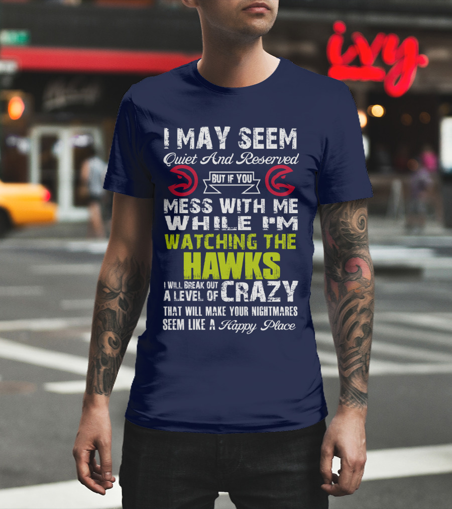 I May Seem Quiet And Reserved But If You Mess With Me While I'm Watching The Atlanta Hawks I Will Break Out A Level Of Crazy That Will Make Your Nightmares Seem Like A Happy Place T-Shirt