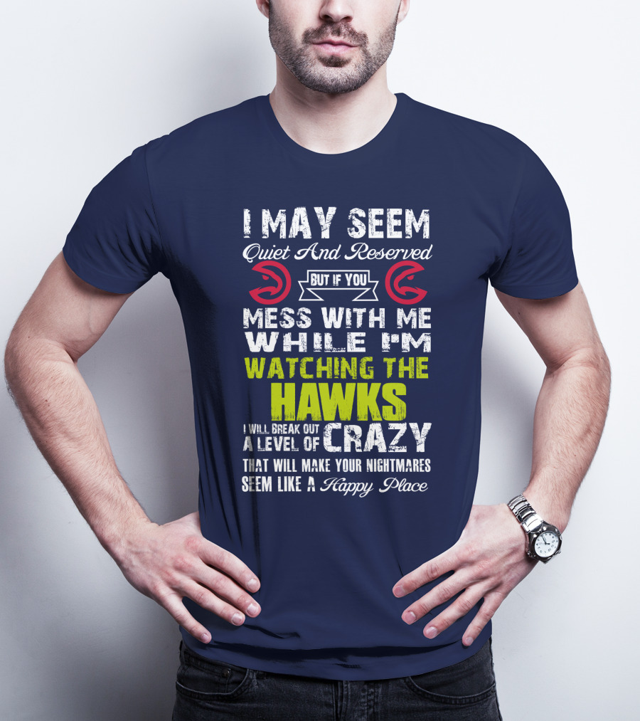 I May Seem Quiet And Reserved But If You Mess With Me While I'm Watching The Atlanta Hawks I Will Break Out A Level Of Crazy That Will Make Your Nightmares Seem Like A Happy Place T-Shirt