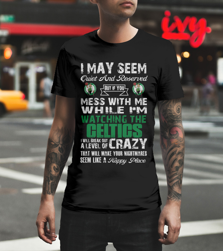 I May Seem Quiet And Reserved But If You Mess With Me While I'm Watching The Boston Celtics I Will Break Out A Level Of Crazy That Will Make Your Nightmares Seem Like A Happy Place T-Shirt