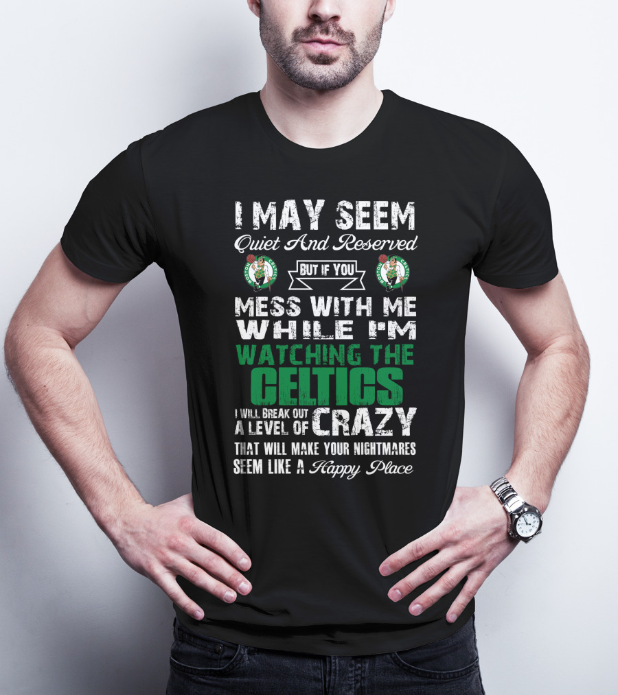 I May Seem Quiet And Reserved But If You Mess With Me While I'm Watching The Boston Celtics I Will Break Out A Level Of Crazy That Will Make Your Nightmares Seem Like A Happy Place T-Shirt