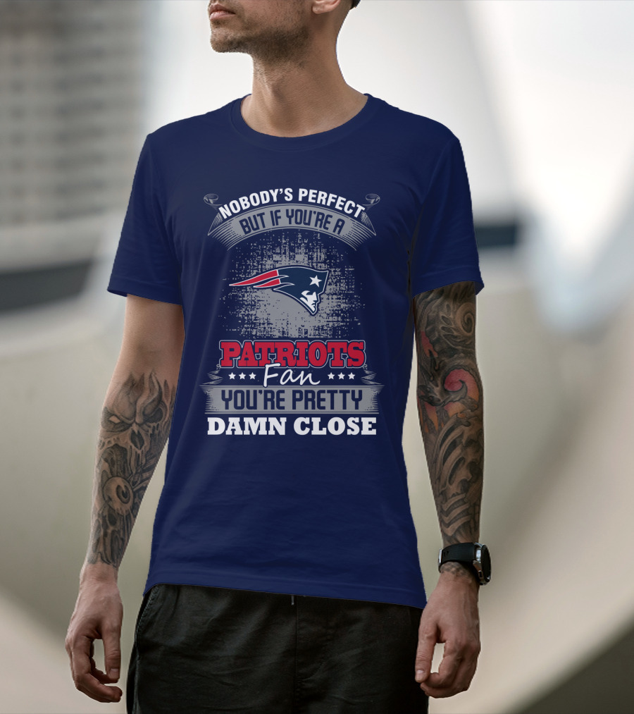 Nobody's Perfect But If You're A New England Patriots Fan You're Pretty Damn Close T-Shirt